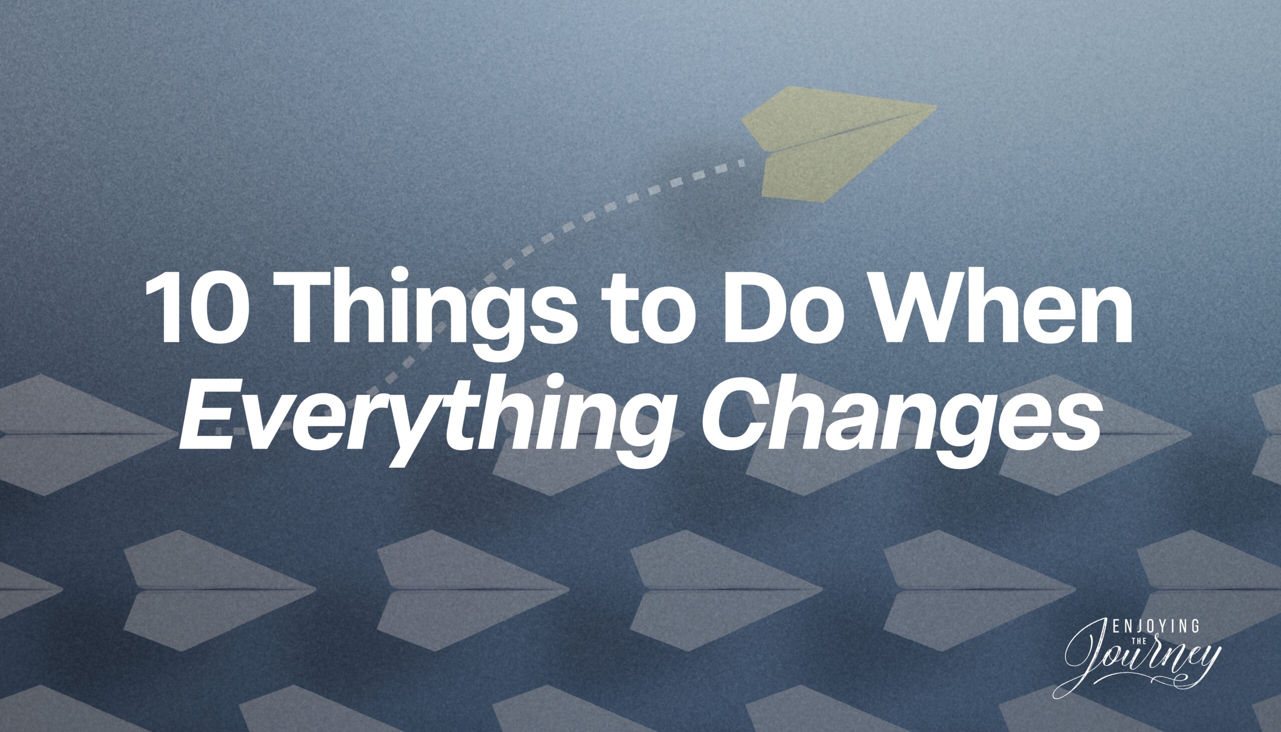 10 Things to Do When Everything Changes - Enjoying the Journey